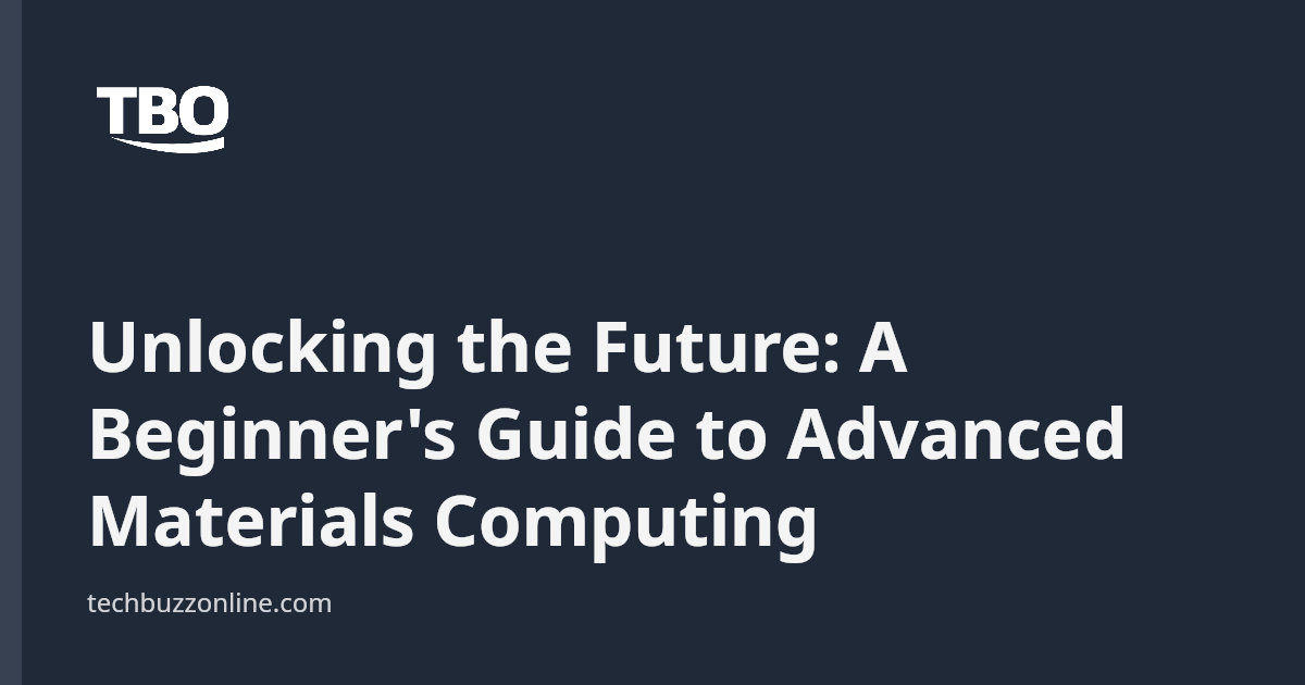 Unlocking the Future: A Beginner's Guide to Advanced Materials Computing - Tech Buzz Online