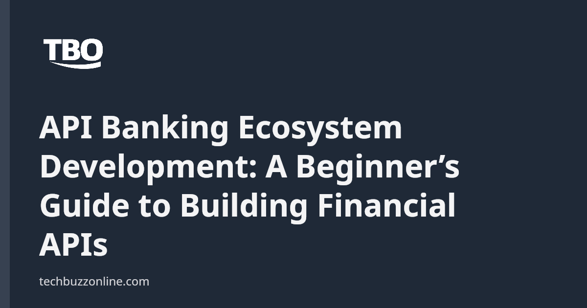API Banking Ecosystem Development: A Beginner’s Guide to Building Financial APIs - Tech Buzz Online