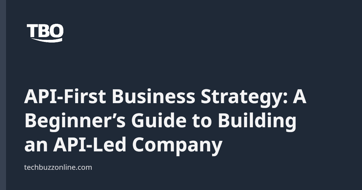 API-First Business Strategy: A Beginner’s Guide to Building an API-Led Company - Tech Buzz Online