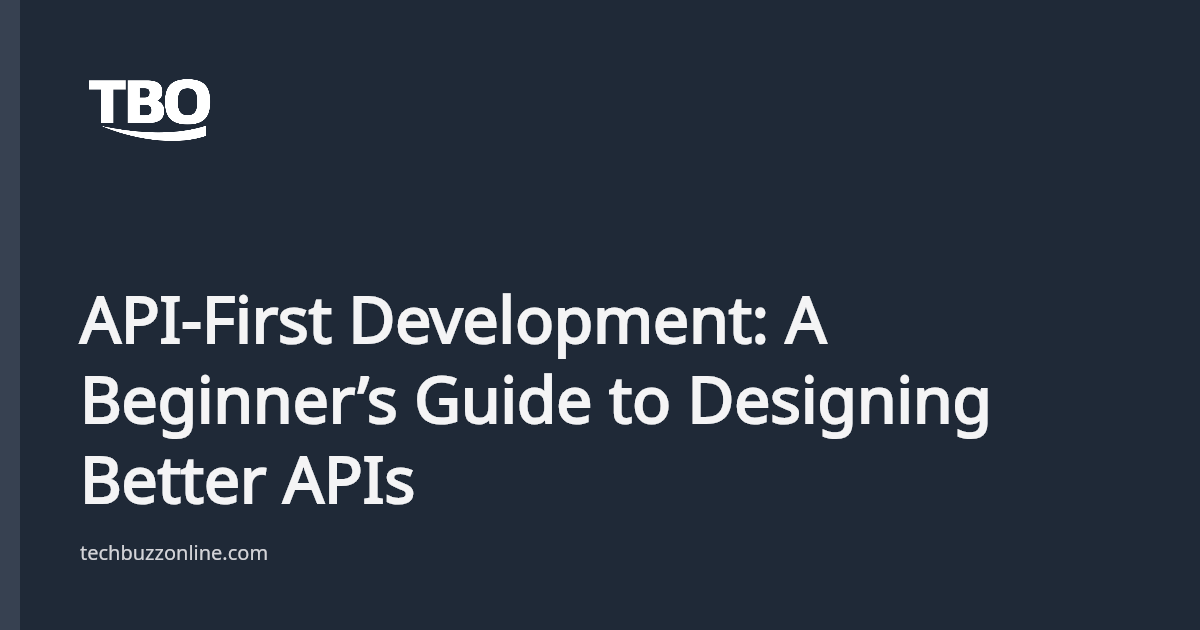 API-First Development: A Beginner’s Guide to Designing Better APIs - Tech Buzz Online