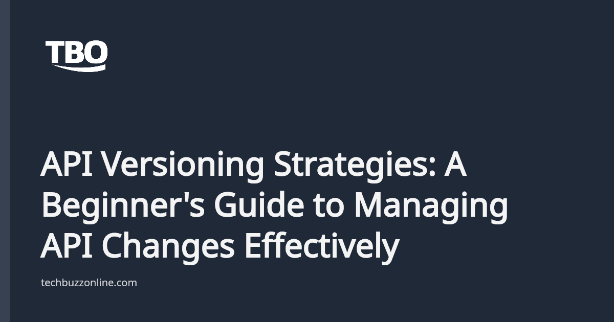API Versioning Strategies: A Beginner's Guide to Managing API Changes Effectively - Tech Buzz Online