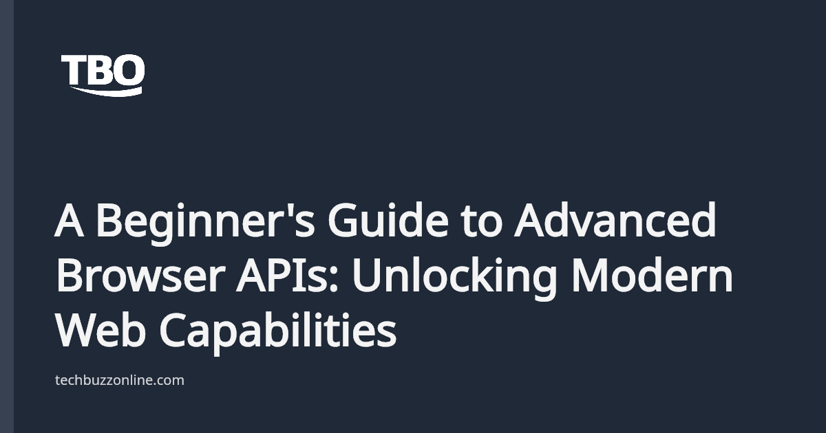 A Beginner's Guide to Advanced Browser APIs: Unlocking Modern Web Capabilities - Tech Buzz Online