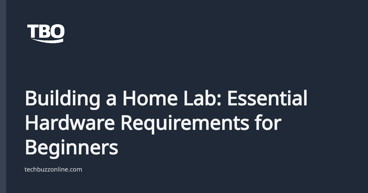 Building a Home Lab: Essential Hardware Requirements for Beginners - Tech Buzz Online