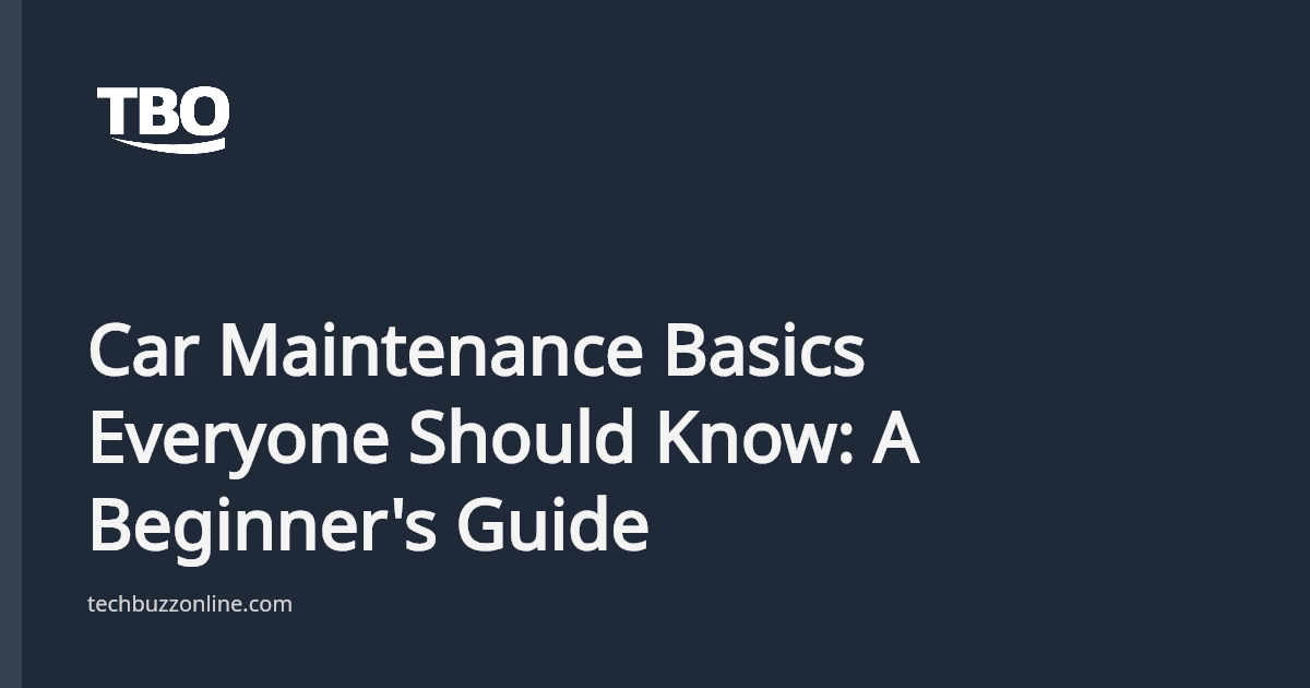 Car Maintenance Basics Everyone Should Know: A Beginner's Guide - Tech Buzz Online