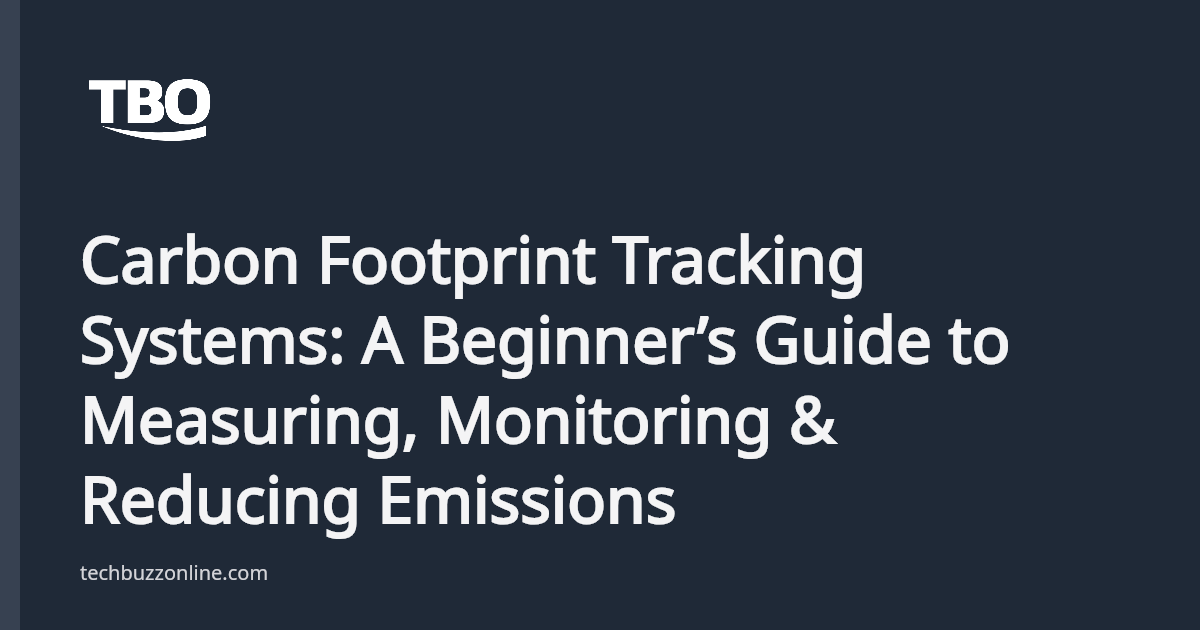 Carbon Footprint Tracking Systems: A Beginner’s Guide to Measuring, Monitoring & Reducing ...