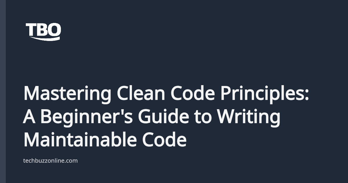 Mastering Clean Code Principles: A Beginner's Guide to Writing Maintainable Code - Tech Buzz Online