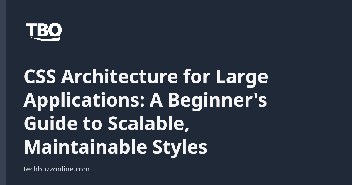 CSS Architecture for Large Applications: A Beginner's Guide to Scalable ...