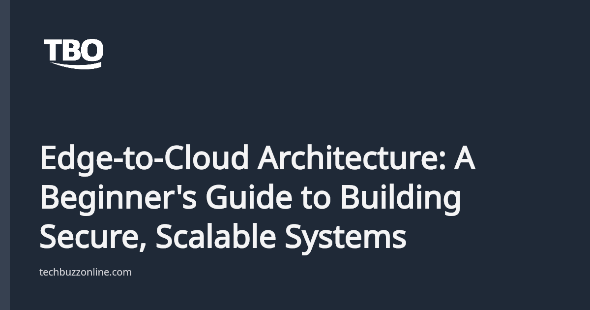 Edge-to-Cloud Architecture: A Beginner's Guide to Building Secure, Scalable Systems - Tech Buzz ...