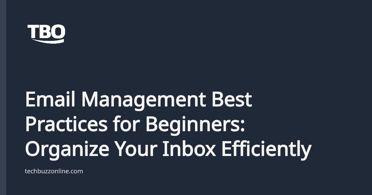 Email Management Best Practices for Beginners: Organize Your Inbox Efficiently - Tech Buzz Online