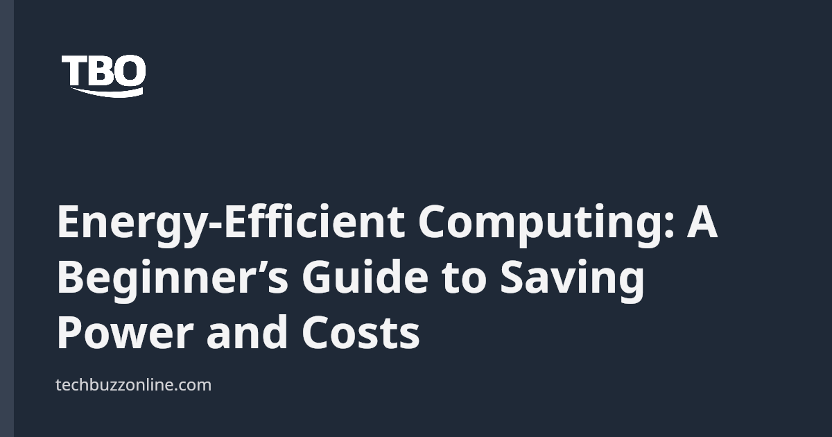 Energy-Efficient Computing: A Beginner’s Guide to Saving Power and Costs - Tech Buzz Online