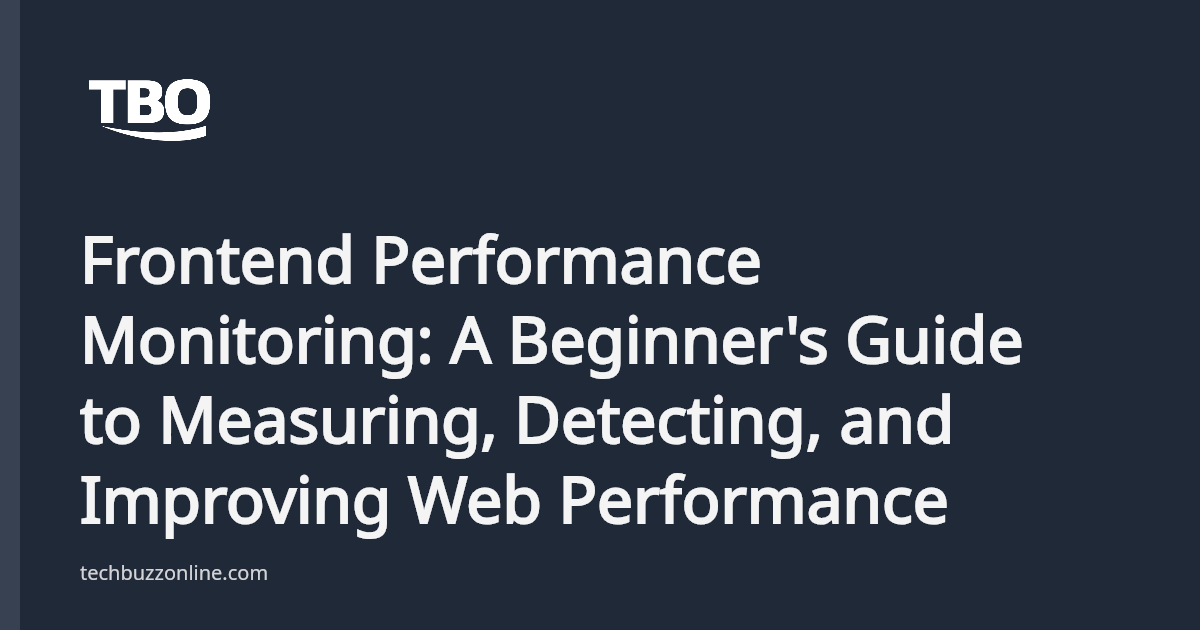 Frontend Performance Monitoring: A Beginner's Guide to Measuring, Detecting, and Improving Web ...