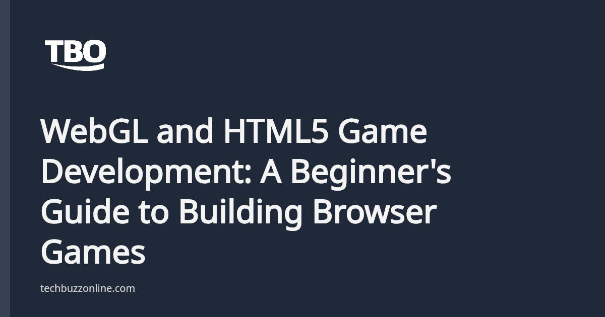 WebGL and HTML5 Game Development: A Beginner's Guide to Building Browser Games - Tech Buzz Online