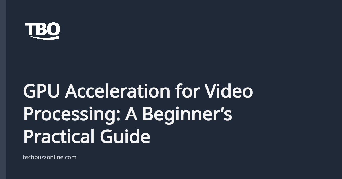 GPU Acceleration for Video Processing: A Beginner’s Practical Guide - Tech Buzz Online