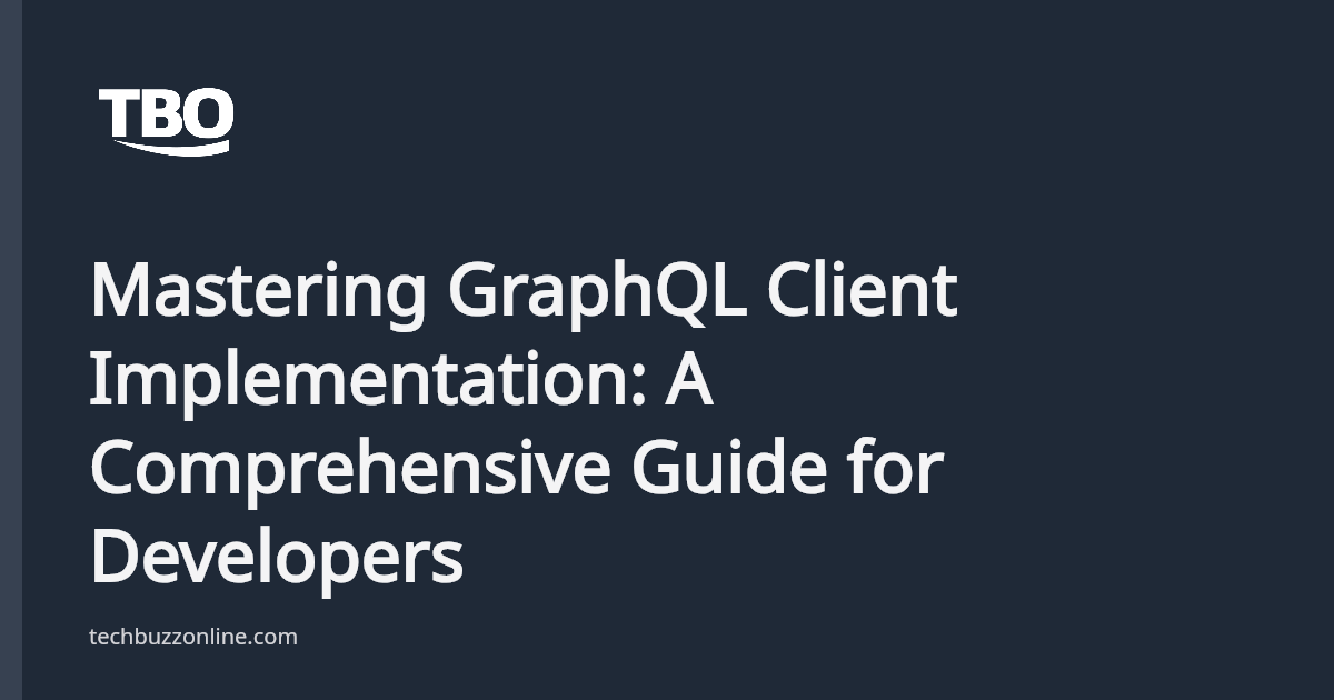 Mastering GraphQL Client Implementation: A Comprehensive Guide for Developers - Tech Buzz Online