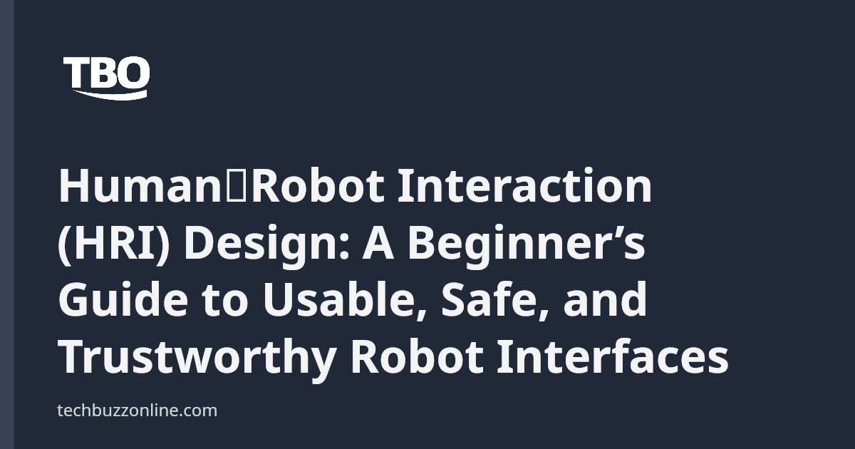 Human‑Robot Interaction (HRI) Design: A Beginner’s Guide to Usable, Safe, and Trustworthy Robot ...