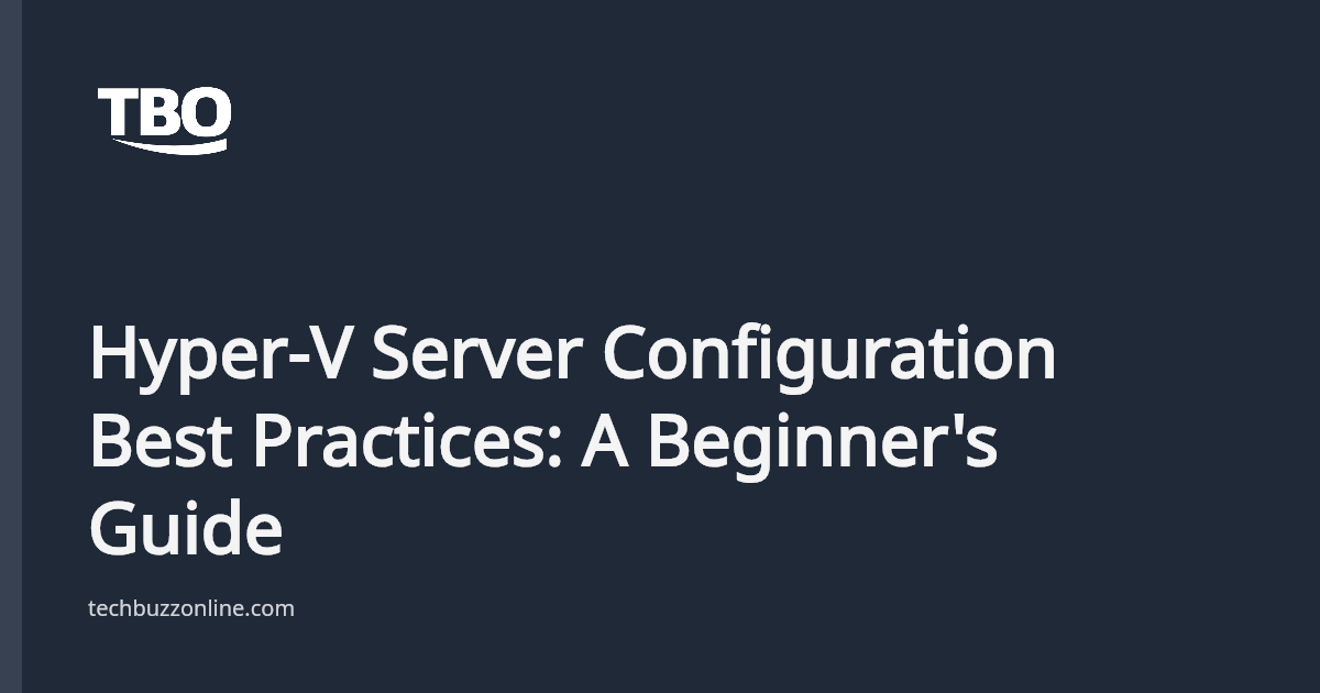 Hyper-V Server Configuration Best Practices: A Beginner's Guide - Tech Buzz Online