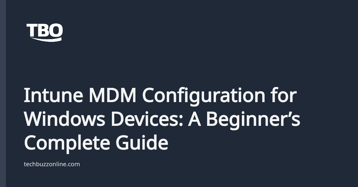 Intune MDM Configuration for Windows Devices: A Beginner’s Complete Guide - Tech Buzz Online