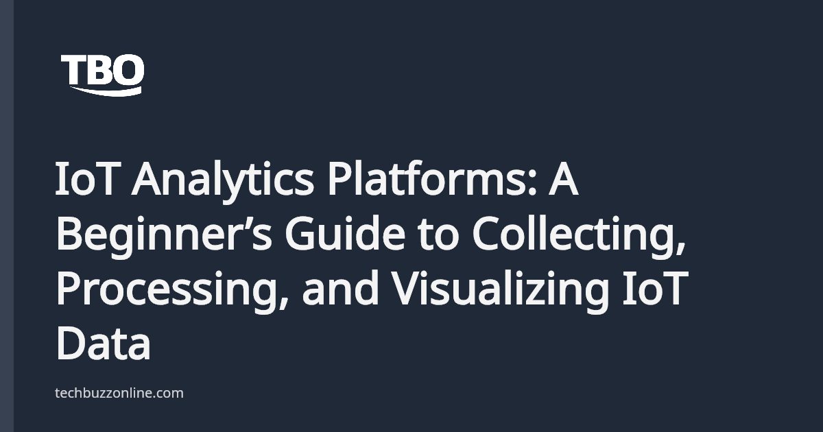 IoT Analytics Platforms: A Beginner’s Guide to Collecting, Processing, and Visualizing IoT Data ...