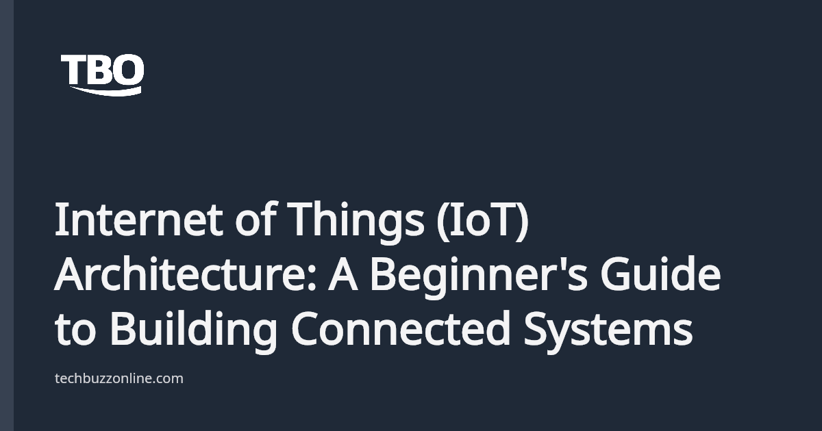 Internet of Things (IoT) Architecture: A Beginner's Guide to Building Connected Systems - Tech ...