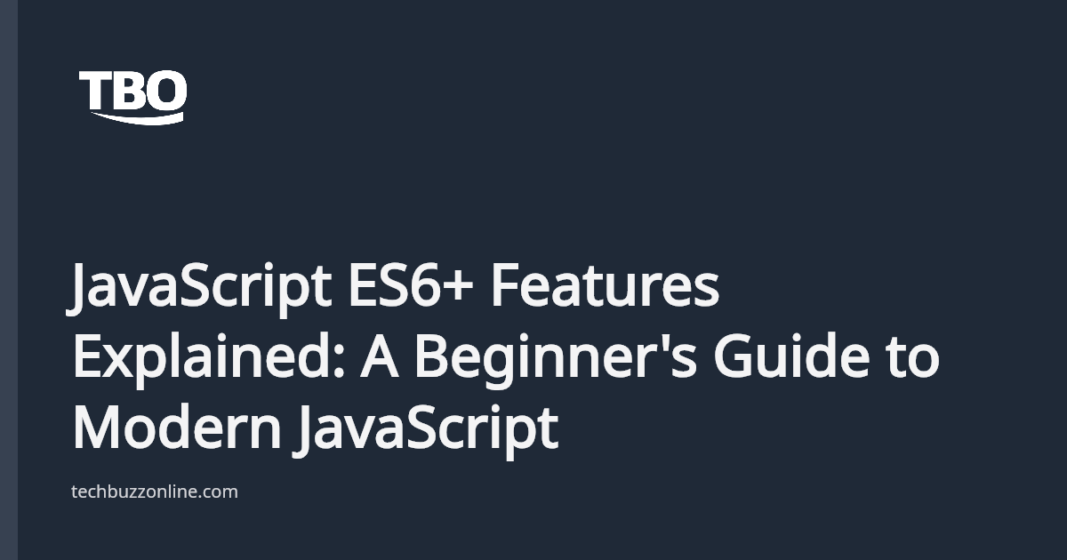 JavaScript ES6+ Features Explained: A Beginner's Guide to Modern JavaScript - Tech Buzz Online