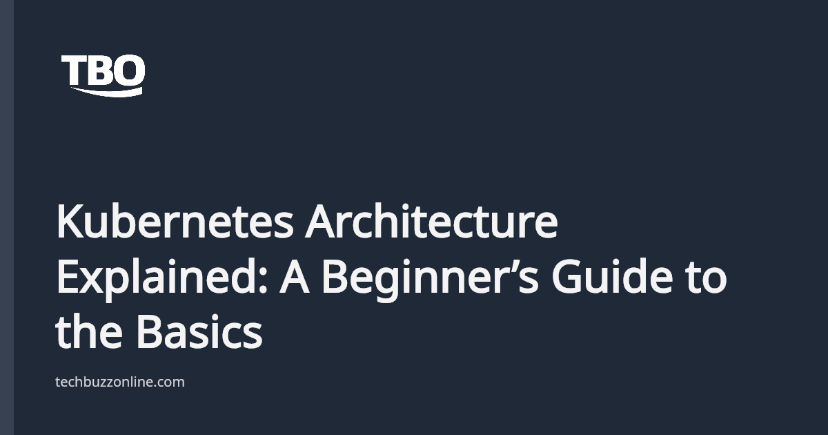 Kubernetes Architecture Explained A Beginners Guide To The Basics Tech Buzz Online