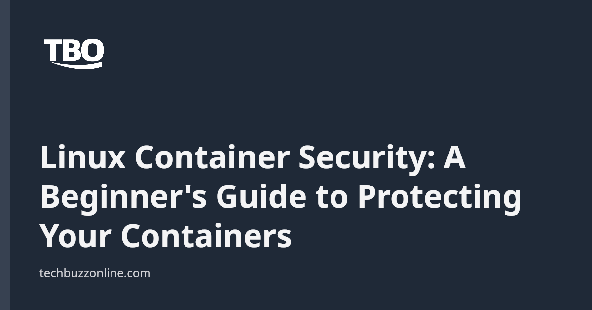 Linux Container Security: A Beginner's Guide to Protecting Your Containers - Tech Buzz Online