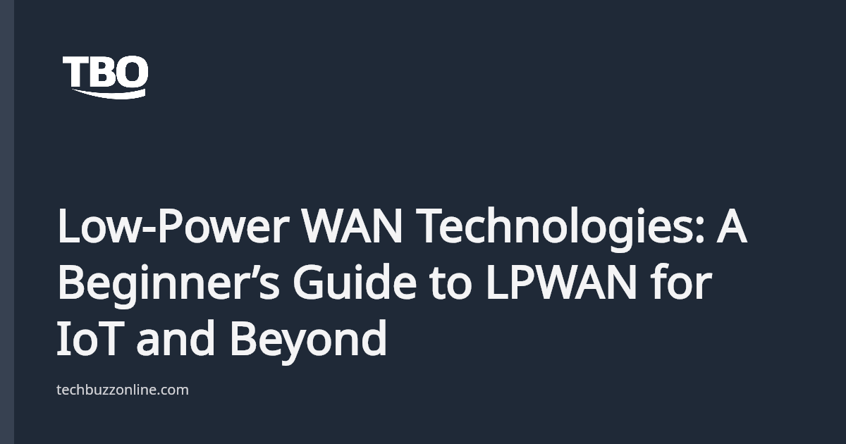 Low-Power WAN Technologies: A Beginner’s Guide to LPWAN for IoT and Beyond - Tech Buzz Online
