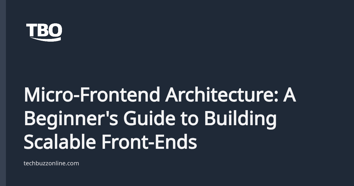 Micro-Frontend Architecture: A Beginner's Guide to Building Scalable Front-Ends - Tech Buzz Online