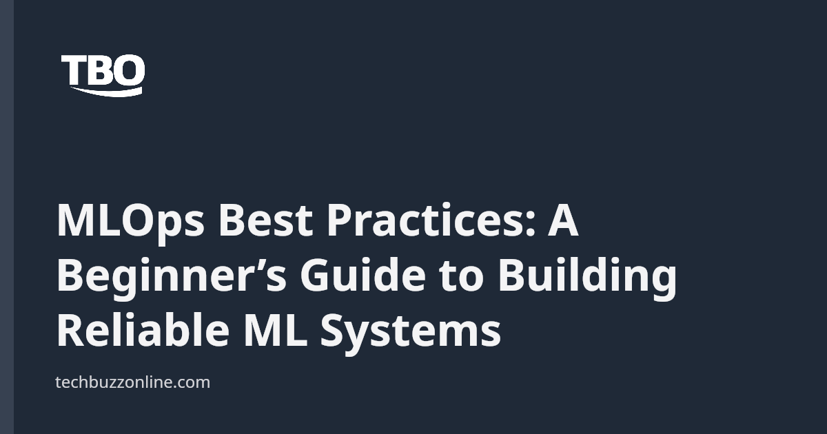 MLOps Best Practices: A Beginner’s Guide to Building Reliable ML Systems - Tech Buzz Online