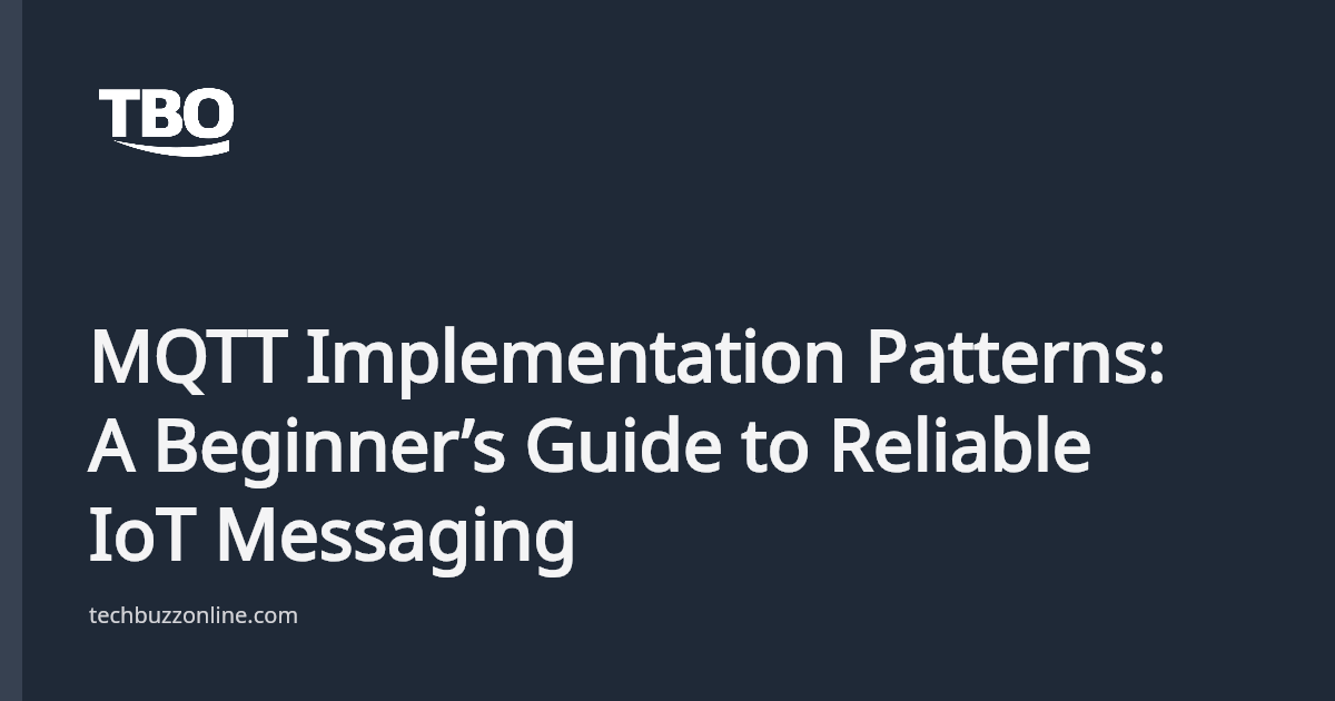 MQTT Implementation Patterns: A Beginner’s Guide to Reliable IoT Messaging - Tech Buzz Online