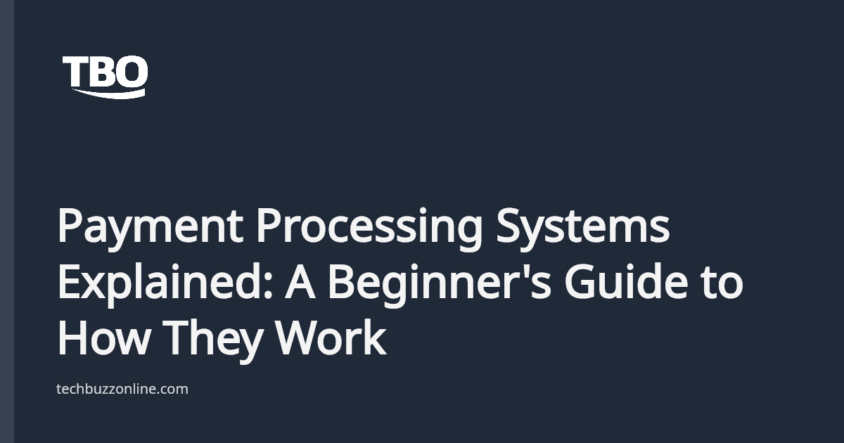 Payment Processing Systems Explained: A Beginner's Guide to How They Work - Tech Buzz Online