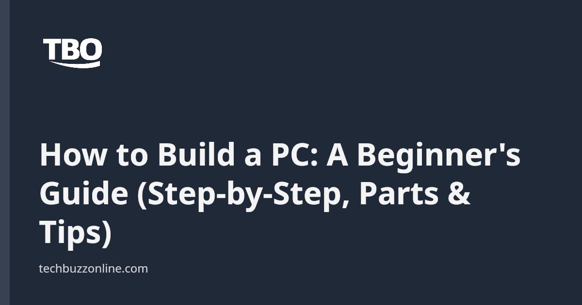How to Build a PC: A Beginner's Guide (Step-by-Step, Parts & Tips) - Tech Buzz Online