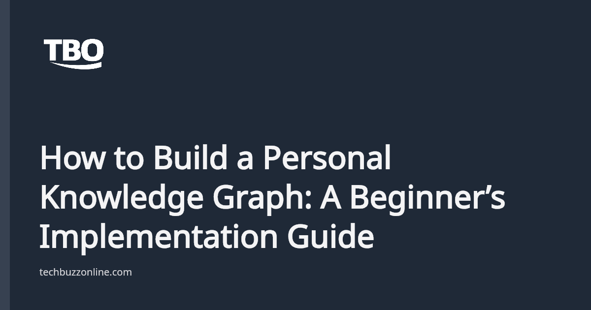 How to Build a Personal Knowledge Graph: A Beginner’s Implementation Guide - Tech Buzz Online