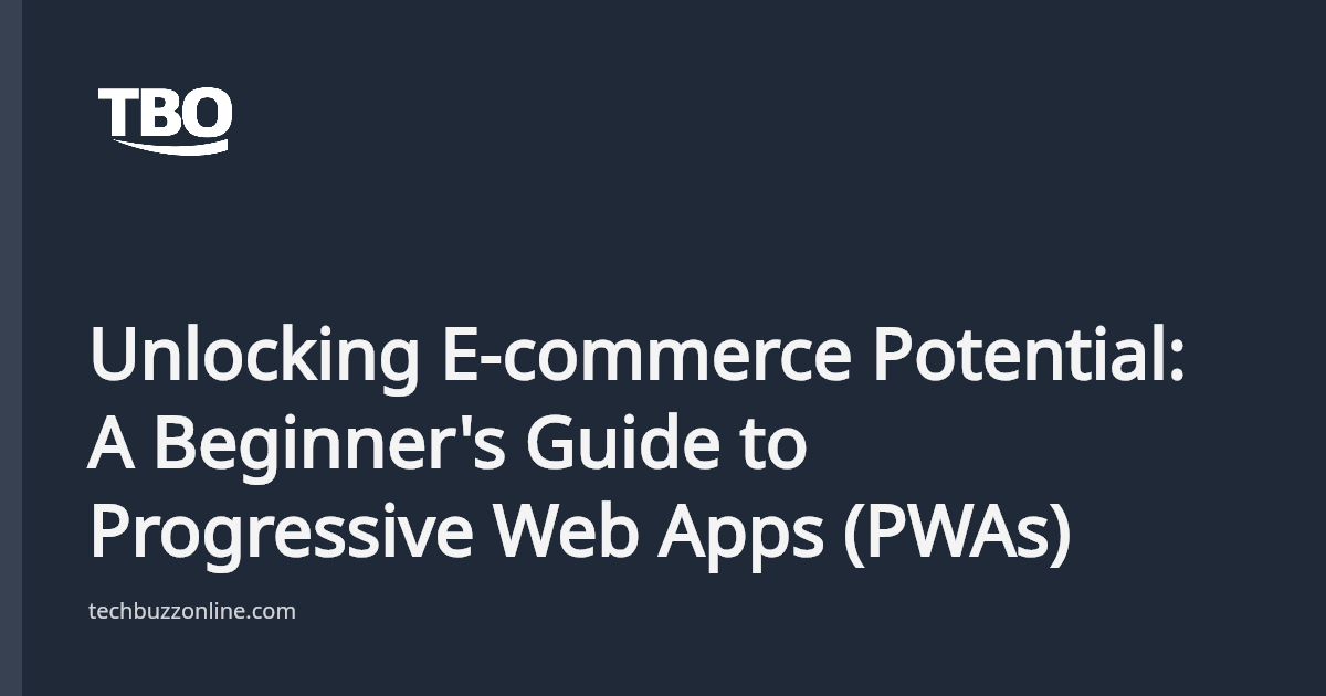 Unlocking E-commerce Potential: A Beginner's Guide to Progressive Web Apps (PWAs) - Tech Buzz Online