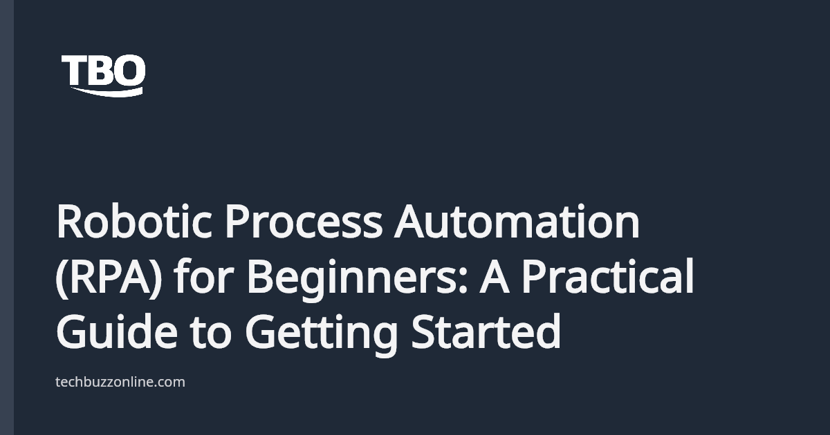 Robotic Process Automation (RPA) for Beginners: A Practical Guide to Getting Started - Tech Buzz ...