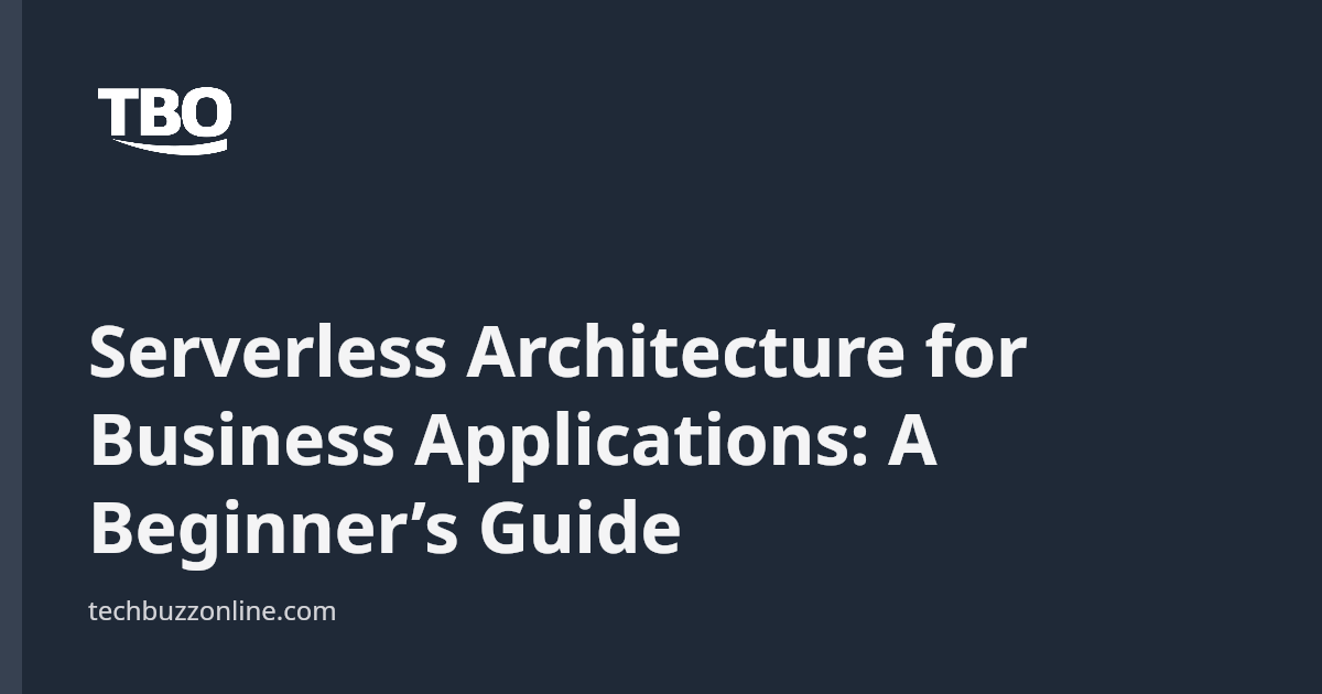 Serverless Architecture for Business Applications: A Beginner’s Guide ...