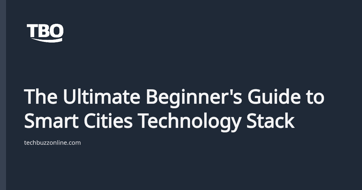 The Ultimate Beginner's Guide to Smart Cities Technology Stack - Tech Buzz Online