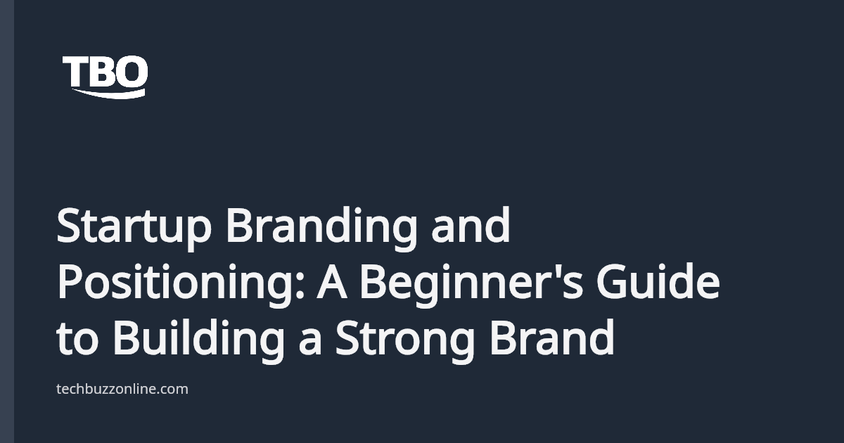 Startup Branding and Positioning: A Beginner's Guide to Building a Strong Brand - Tech Buzz Online