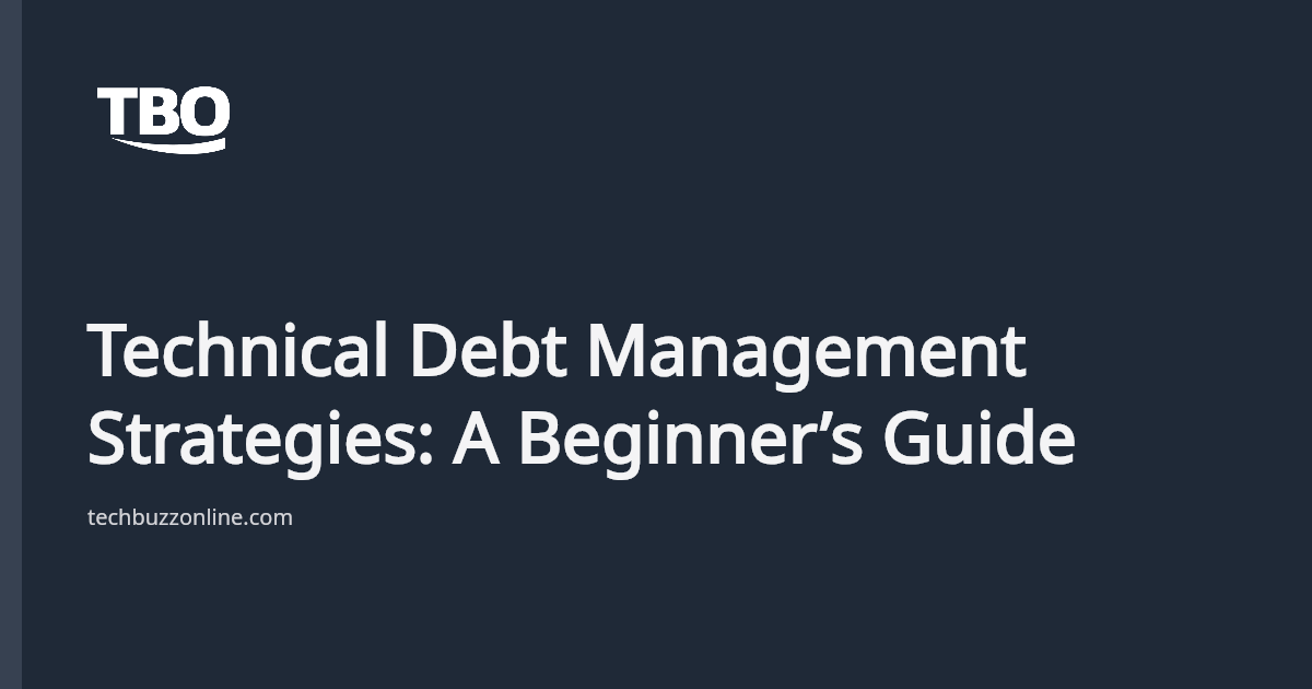 Technical Debt Management Strategies: A Beginner’s Guide - Tech Buzz Online