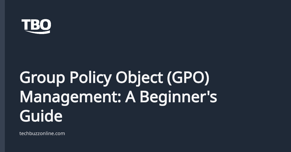 Group Policy Object (GPO) Management: A Beginner's Guide - Tech Buzz Online