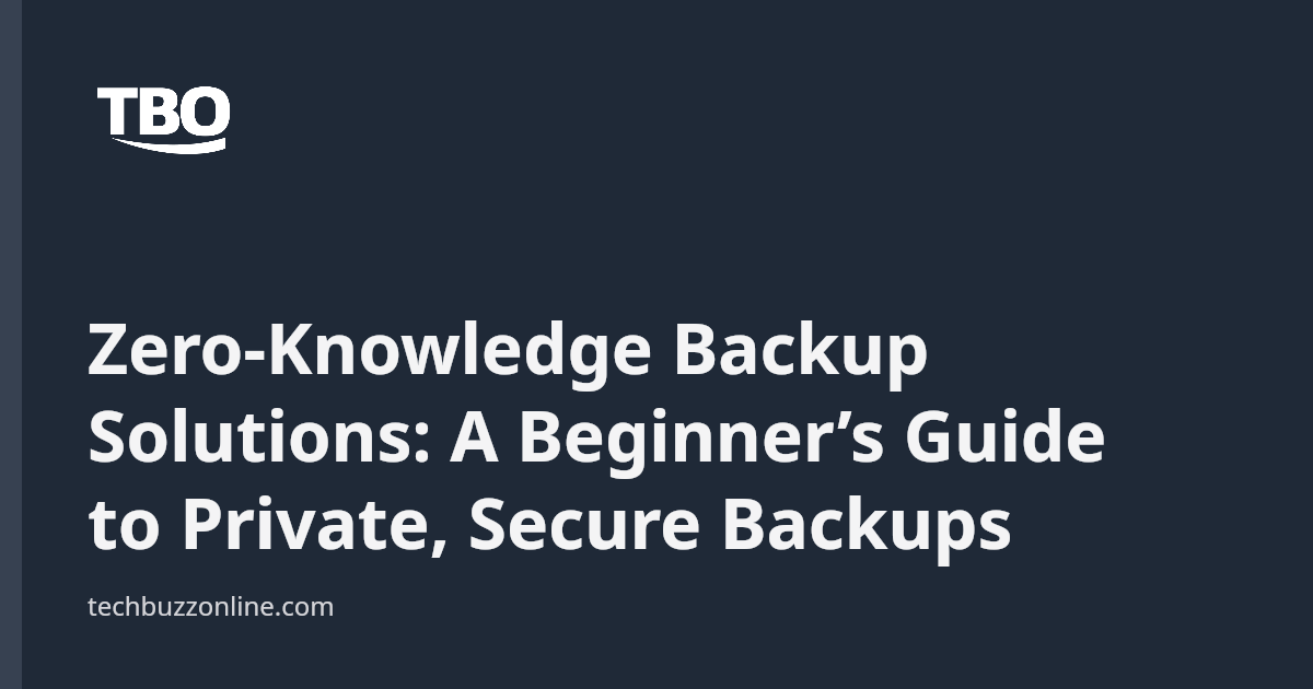 Zero-Knowledge Backup Solutions: A Beginner’s Guide to Private, Secure Backups - Tech Buzz Online